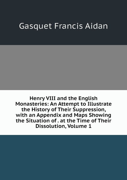 Henry VIII and the English Monasteries: An Attempt to Illustrate the ...