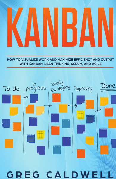 Kanban. How to Visualize Work and Maximize Efficiency and Output with ... Kanban. How to Visualize Work and Maximize Efficiency and Output with ...