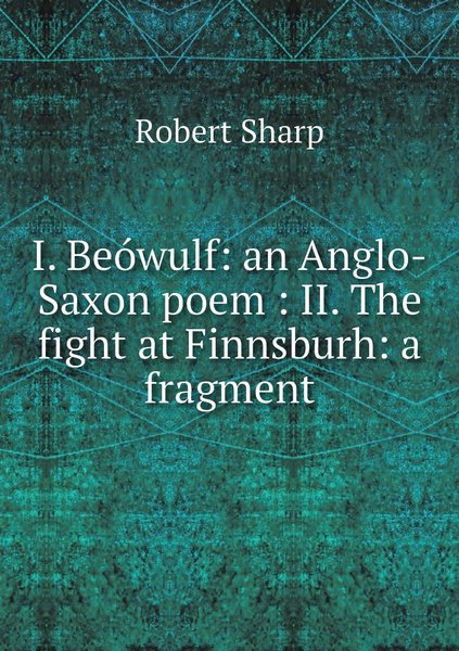 I. Beowulf: an Anglo-Saxon poem : II. The fight at Finnsburh: a ...
