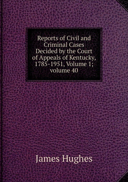 Reports of Civil and Criminal Cases Decided by the Court of Appeals of Kentucky, 1785-1951 ...