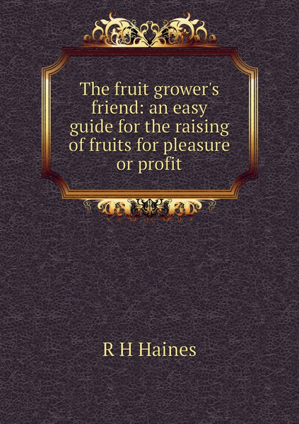 The fruit grower's friend: an easy guide for the raising of fruits for ...