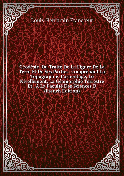 Geodesie, Ou Traite De La Figure De La Terre Et De Ses Parties ...