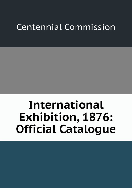 International Exhibition, 1876: Official Catalogue - купить с доставкой по выгодным ценам в ...