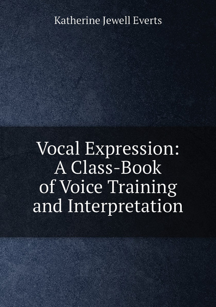Vocal Expression: A Class-Book of Voice Training and Interpretation ...