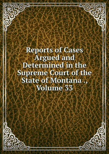 Reports of Cases Argued and Determined in the Supreme Court of the State of Montana ., Volume 33 ...