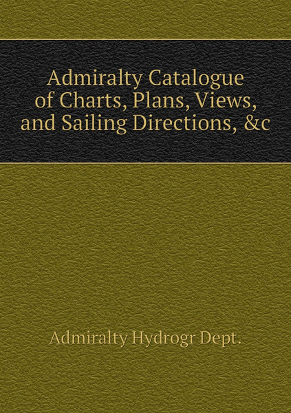 Admiralty Catalogue of Charts, Plans, Views, and Sailing Directions, &c ...