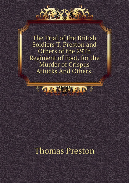 The Trial of the British Soldiers T. Preston and Others of the 29Th Regiment of Foot, for the ...