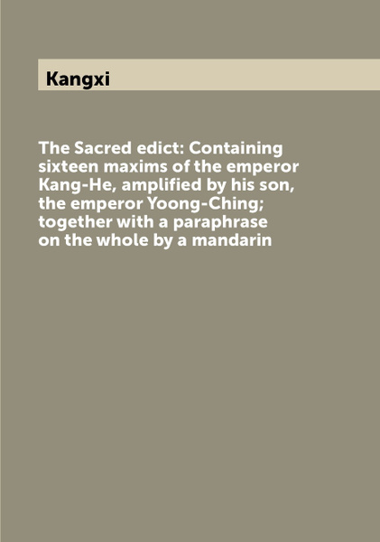 The Sacred edict: Containing sixteen maxims of the emperor Kang-He ...