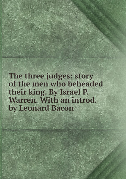 The three judges: story of the men who beheaded their king. By Israel P ...