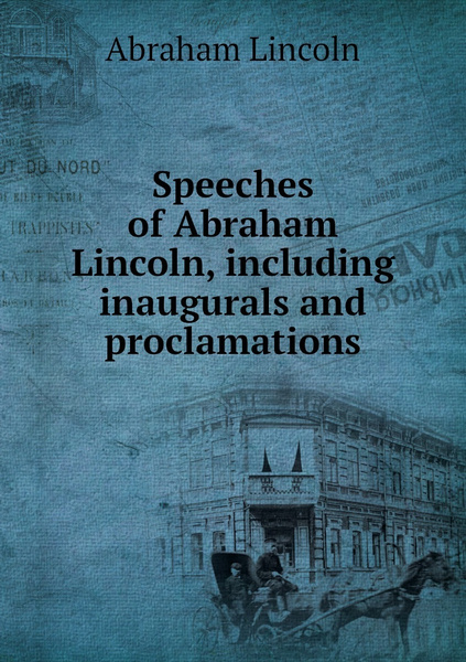 Speeches of Abraham Lincoln, including inaugurals and proclamations ...