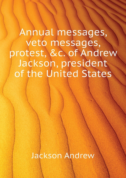 Annual messages, veto messages, protest, &c. of Andrew Jackson ...