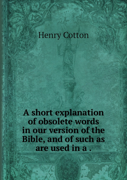 A short explanation of obsolete words in our version of the Bible, and ...