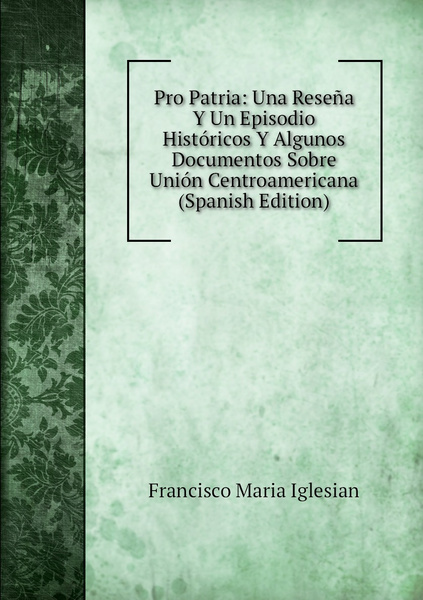 Pro Patria: Una Resena Y Un Episodio Historicos Y Algunos Documentos ...