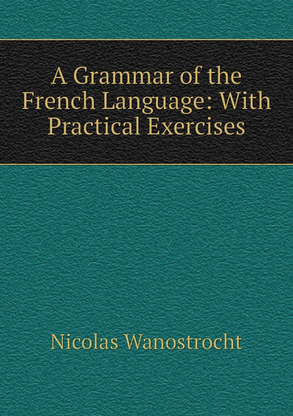 A Grammar of the French Language: With Practical Exercises - купить с ...