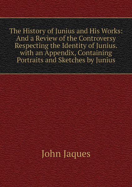 The History of Junius and His Works: And a Review of the Controversy ...