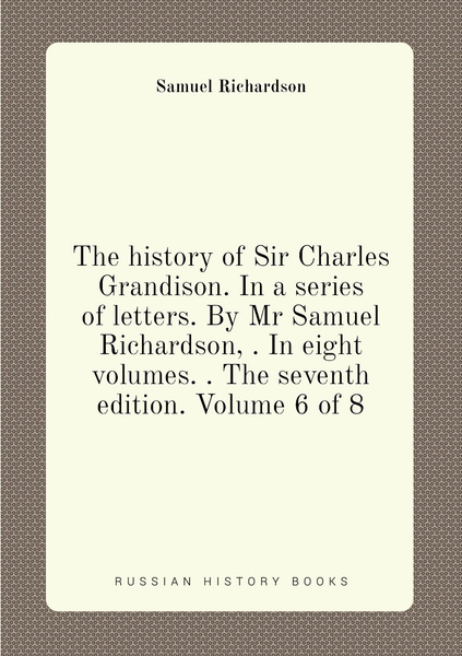 The history of Sir Charles Grandison. In a series of letters. By Mr ...