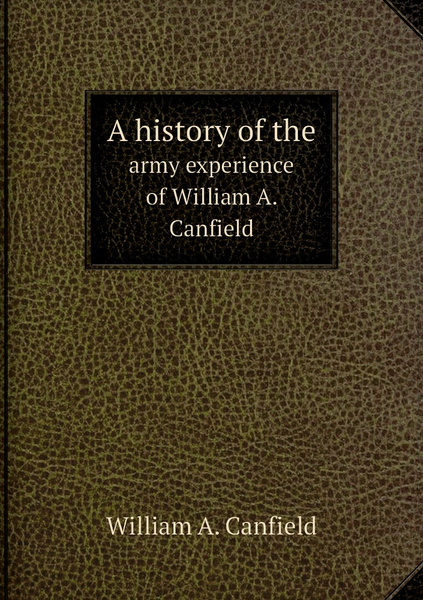 A history of the. army experience of William A. Canfield - купить с ...