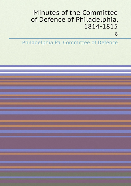 Minutes of the Committee of Defence of Philadelphia, 1814-1815. 8 ...