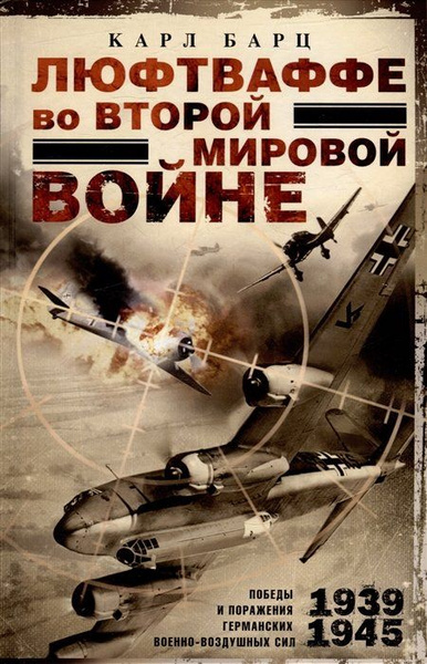 Люфтваффе во Второй мировой войне. Победы и поражения германских военно-воздушных сил. 1939-1945 ...
