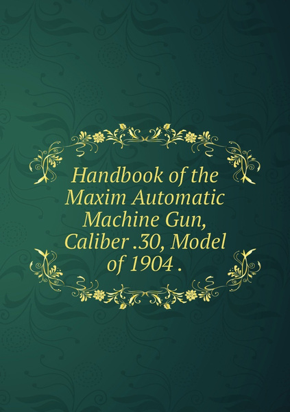 Handbook of the Maxim Automatic Machine Gun, Caliber .30, Model of 1904 ...