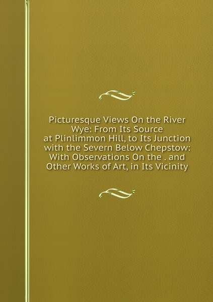 Picturesque Views On the River Wye: From Its Source at Plinlimmon Hill ...