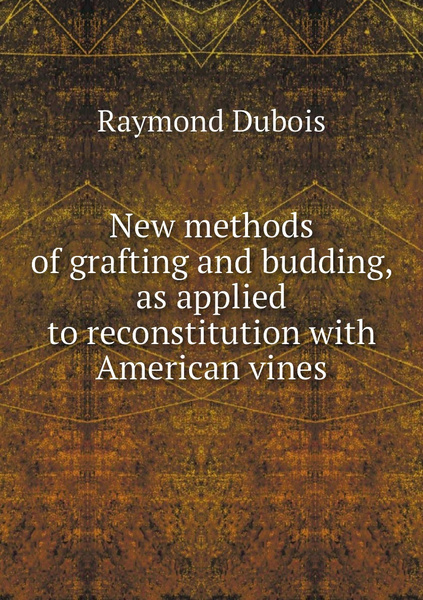 New methods of grafting and budding, as applied to reconstitution with American vines - купить с ...