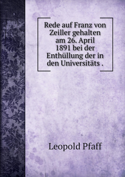 Rede auf Franz von Zeiller gehalten am 26. April 1891 bei der Enthullung der in den Universitats ...