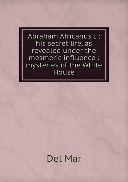 Abraham Africanus I : his secret life, as revealed under the mesmeric ...