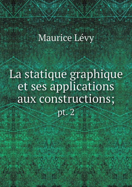 La statique graphique et ses applications aux constructions;. pt. 2 ...
