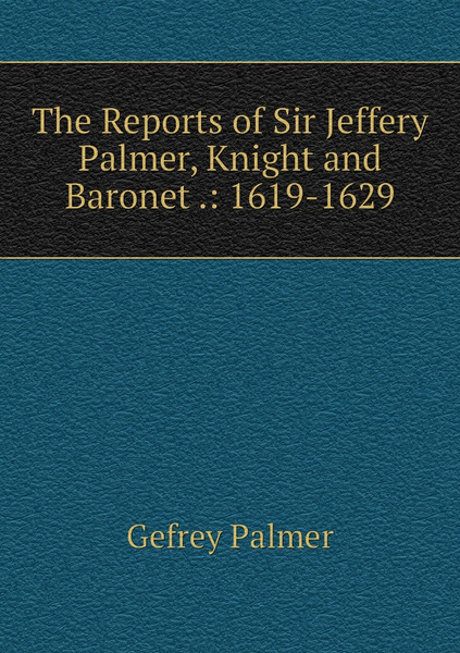 The Reports of Sir Jeffery Palmer, Knight and Baronet .: 1619-1629 ...