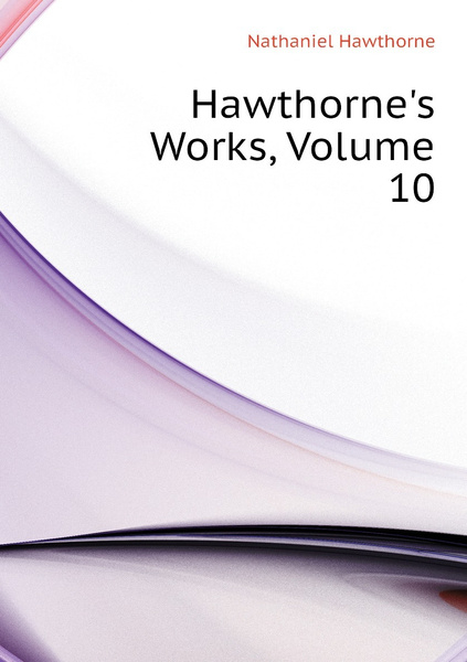 Hawthorne's Works, Volume 10 | Hawthorne Nathaniel - купить с доставкой ...
