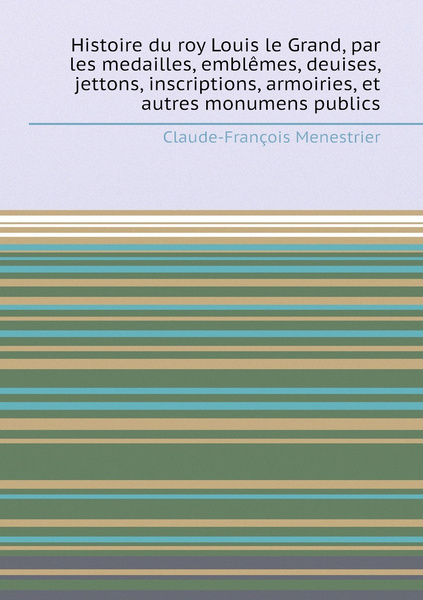 Histoire du roy Louis le Grand, par les medailles, emblemes, deuises ...
