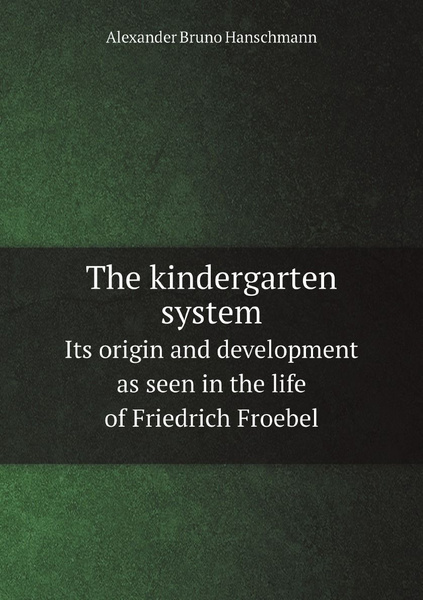 The kindergarten system. Its origin and development as seen in the life ...