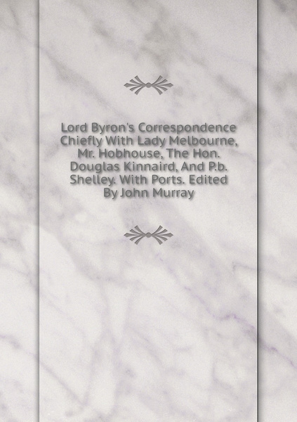 Lord Byron's Correspondence Chiefly With Lady Melbourne, Mr. Hobhouse ...