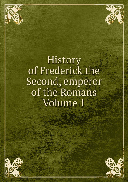 History of Frederick the Second, emperor of the Romans Volume 1 ...