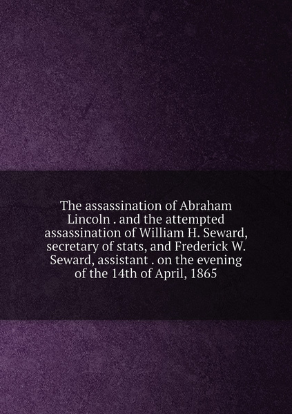 The assassination of Abraham Lincoln . and the attempted assassination ...