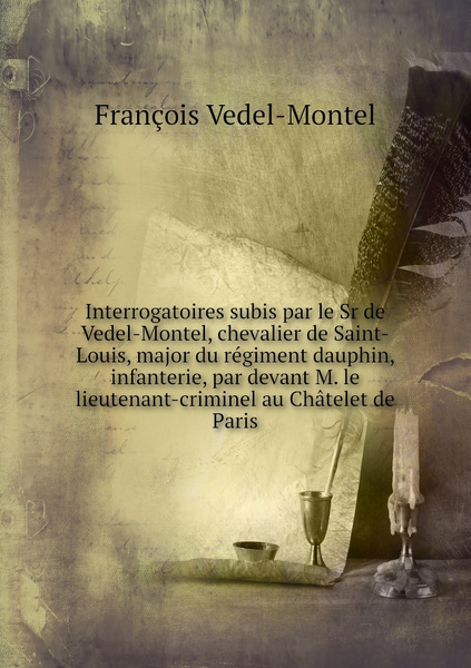 Interrogatoires subis par le Sr de Vedel-Montel, chevalier de Saint ...