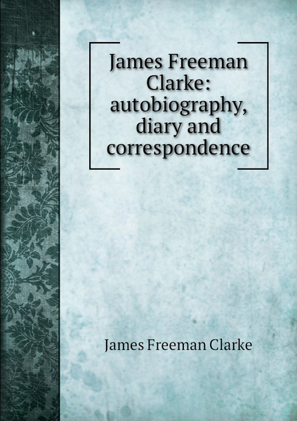 James Freeman Clarke: autobiography, diary and correspondence - купить ...