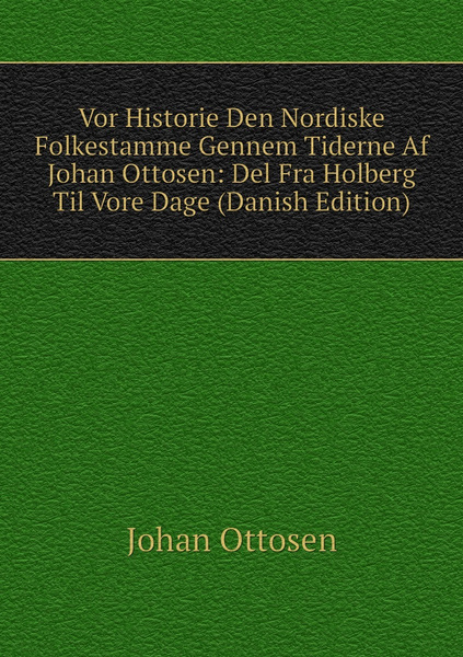Vor Historie Den Nordiske Folkestamme Gennem Tiderne Af Johan Ottosen: Del Fra Holberg Til Vore ...