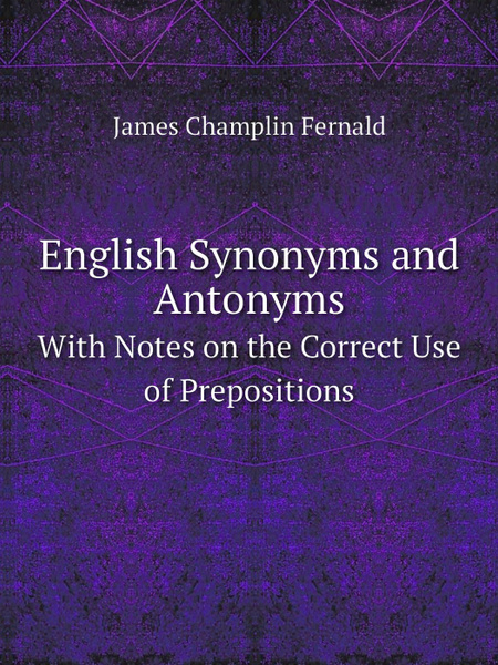 English Synonyms and Antonyms. With Notes on the Correct Use of ...