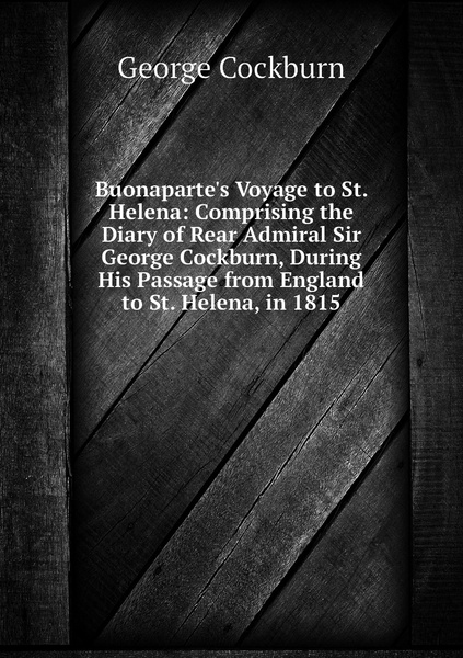 Buonaparte's Voyage to St. Helena: Comprising the Diary of Rear Admiral ...