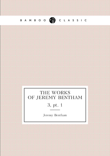 The Works of Jeremy Bentham. 3, pt. 1 - купить с доставкой по выгодным ...