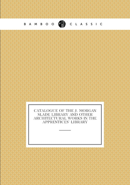 Catalogue of the J. Morgan Slade Library and Other Architectural Works ...
