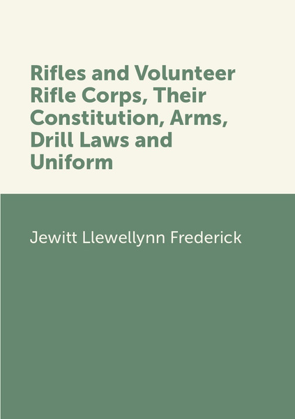 Rifles and Volunteer Rifle Corps, Their Constitution, Arms, Drill Laws ...