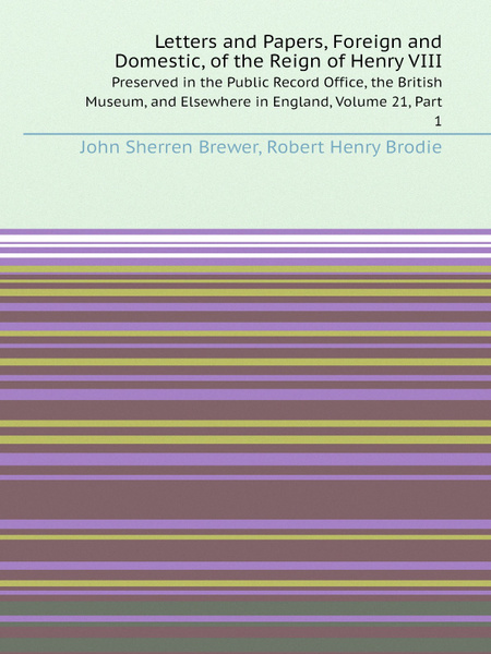 Letters and Papers, Foreign and Domestic, of the Reign of Henry VIII ...