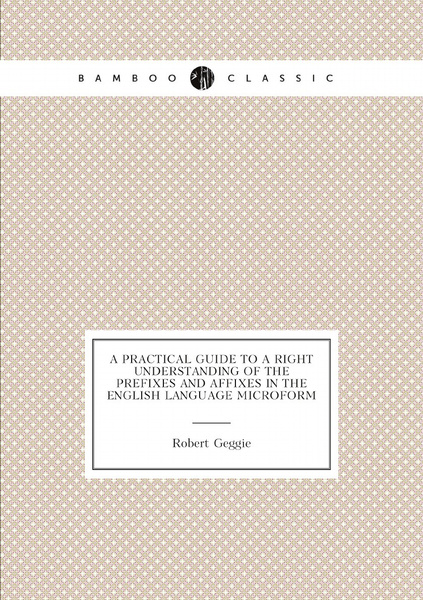 A practical guide to a right understanding of the prefixes and affixes ...