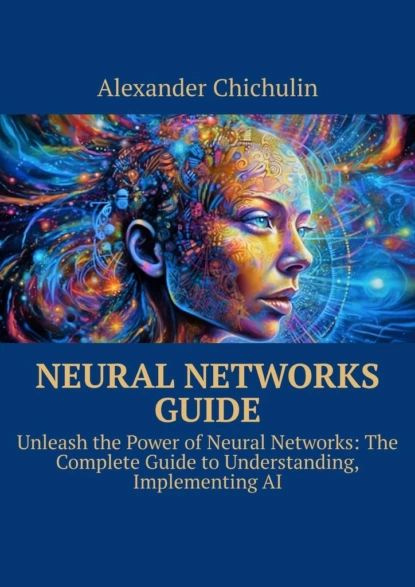 Neural networks guide. Unleash the power of Neural Networks: the complete guide to understanding ...