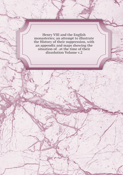 Henry VIII and the English monasteries; an attempt to illustrate the ...