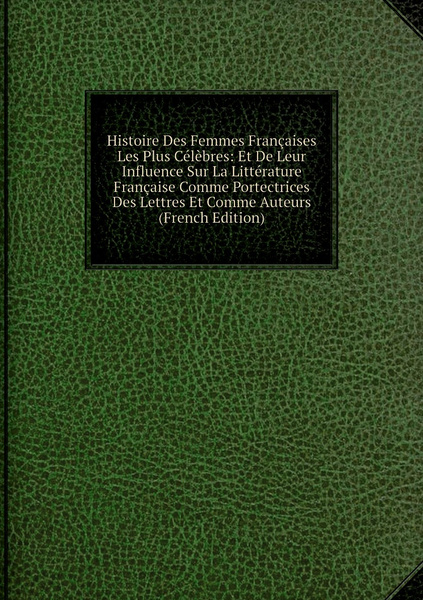 Histoire Des Femmes Francaises Les Plus Celebres: Et De Leur Influence ...