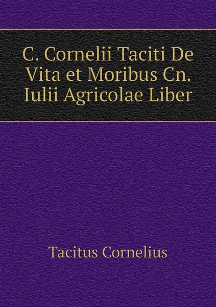 C. Cornelii Taciti De Vita et Moribus Cn. Iulii Agricolae Liber ...